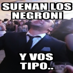 Meme Personalizado - Suenan los negroni Y vos tipo.. - 23002095