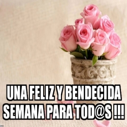Meme Personalizado - UNA FELIZ Y BENDECIDA SEMANA PARA TOD@S !!! - 23012113