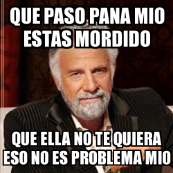 Meme Most interesting man - Que paso pana mio estas mordido Que ella no ...