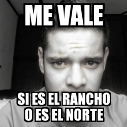 Meme Personalizado - Me vale Si es el rancho o es el norte - 23105694