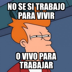 Meme Futurama Fry - no se si trabajo para vivir o vivo para trabajar ...