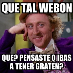 Meme Willy Wonka - Que tal webon Que? Pensaste q ibas a tener graten ...