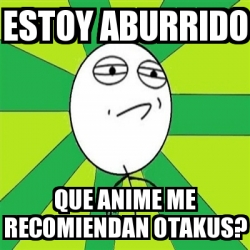 Meme Challenge Accepted - estoy aburrido que anime me recomiendan ...
