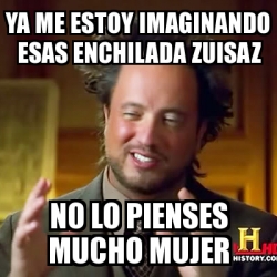 Meme Ancient Aliens - ya me estoy imaginando esas Enchilada zuisaz no ...