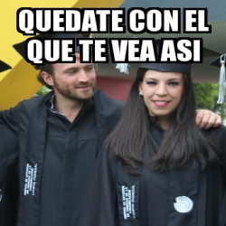Meme Personalizado - Quedate con el que te vea asi - 23141927
