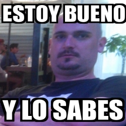 Meme Personalizado - Estoy bueno y lo sabes - 23161436