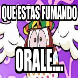 Meme Personalizado - Que estas fumando Orale.... - 23166804