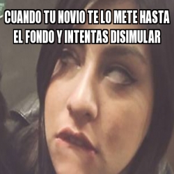 Meme Personalizado - Cuando tu novio te lo mete hasta el fondo y ...