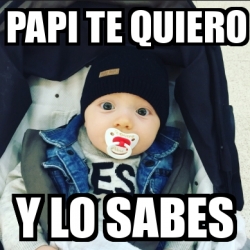 Meme Personalizado - PAPI TE QUIERO Y LO SABES - 23025701