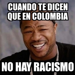 Meme Yo Dawg - cuando te dicen que en colombia no hay racismo - 23219359