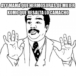 Meme Ay Si - ayy mamÃ¡ que hermosuras de mujer komo que Resalta lo ...