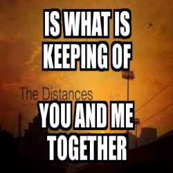 Meme Personalizado - is what is keeping of you and me together - 23382850