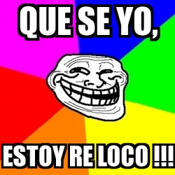 Meme Troll - que se yo, estoy re loco !!! - 23388040