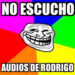 Meme Troll - NO ESCUCHO AUDIOS DE RODRIGO - 23399315