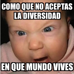 Meme Bebe furioso - COMO QUE NO ACEPTAS LA DIVERSIDAD EN QUE MUNDO ...