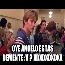Meme Personalizado - oye angelo estas demente :v ? xdxdxdxdxX - 23430995