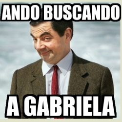 Meme Mr Bean - Ando buscando A gabriela - 23438733