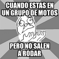 Meme Whyyy - Cuando Estas En Un Grupo De Motos Pero No Salen A Rodar ...