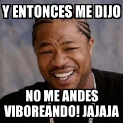 Meme Yo Dawg - y entonces me dijo no me andes viboreando! jajaja - 23484752