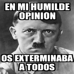 Meme Personalizado - En mi humilde opinion os exterminaba a todos ...