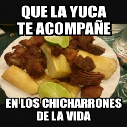 Meme Personalizado - QUE LA YUCA TE ACOMPAÃ‘E EN LOS CHICHARRONES DE LA ...