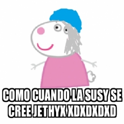 Meme Personalizado - como cuando la susy se cree jethyx xdxdxdxd - 23605070