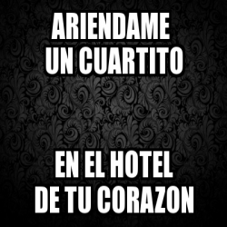 Meme Personalizado - ariendame un cuartito en el hotel de tu corazon ...