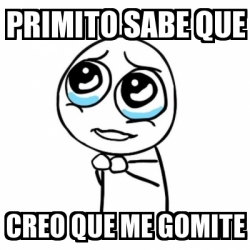 Meme Por favor - Primito sabe que Creo que me gomite - 23640168