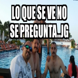 Meme Personalizado - LO QUE SE VE NO SE PREGUNTA..JG - 23640625