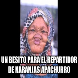 Meme Personalizado - un besito para el repartidor de naranjas apachurro ...