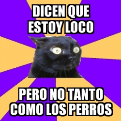 Meme Anxiety Cat - dicen que estoy loco pero no tanto como los perros ...