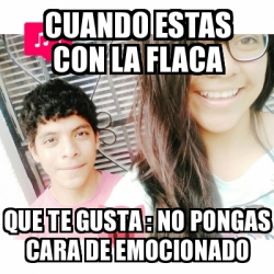 Meme Personalizado - cuando estas con la flaca que te gusta : no pongas ...