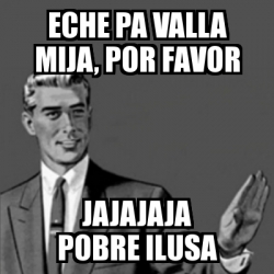 Meme Correction Guy - eche pa valla mija, por favor jajajaja pobre ...