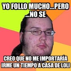 Meme Friki - Yo follo mucho...pero ...no se Creo que no me importarÃ­a ...