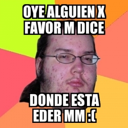 Meme Friki - Oye alguien x favor m dice Donde esta eder mm :( - 23710880