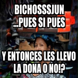 Meme Personalizado - Bichosssjun ...pues si pues Y entonces Les llevo ...