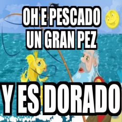 Meme Personalizado - oh e pescado un gran pez y es dorado - 23719113