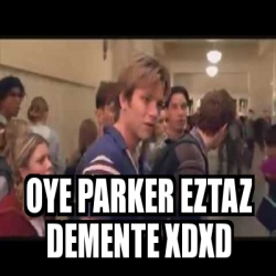 Meme Personalizado - oye paRker eztaz demente xDXD - 23719792