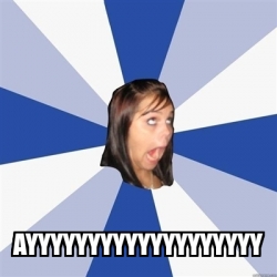 Meme Annoying Facebook Girl - ayyyyyyyyyyyyyyyyyyy - 23743481