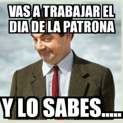Meme Mr Bean - Vas a trabajar el dia de la patrona Y lo sabes ...