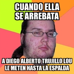 Meme Friki - CUANDO ELLA SE ARREBATA A DIEGO ALBERTO TRUJILLO LOU LE ...