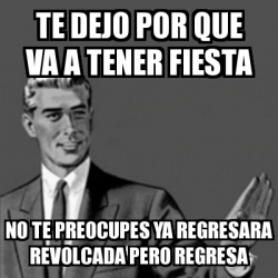 Meme Correction Guy - Te dejo por que va a tener fiesta No te preocupes ...