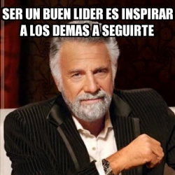 Meme Most interesting man - ser un buen lider es inspirar a los demas a ...