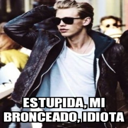 Meme Personalizado - Estupida, mi bronceado, idiota - 23080492