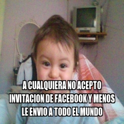 Meme Personalizado - A cualquiera no acepto invitacion de facebook y ...