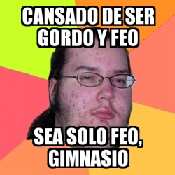 Meme Friki - CANSADO DE SER GORDO Y FEO SEA SOLO FEO, GIMNASIO - 23877319