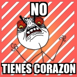 Meme I Hate - no tienes corazon - 23910040