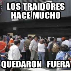 Meme Personalizado - LOS TRAIDORES HACE MUCHO QUEDARON FUERA - 23949416
