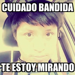 Meme Personalizado - Cuidado bandida Te estoy mirando - 23964446
