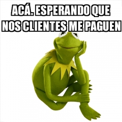Meme Kermit the frog - AcÃ¡. Esperando que nos clientes me paguen ...
